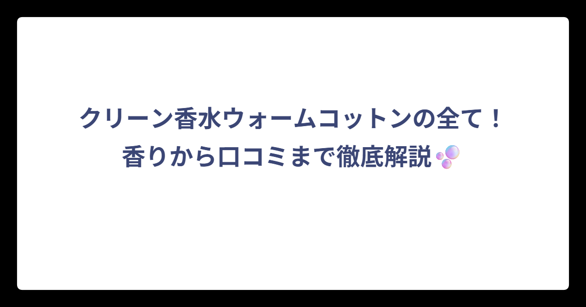 クリーン香水ウォームコットンの全て！香りから口コミまで徹底解説🫧｜fragrance-echo