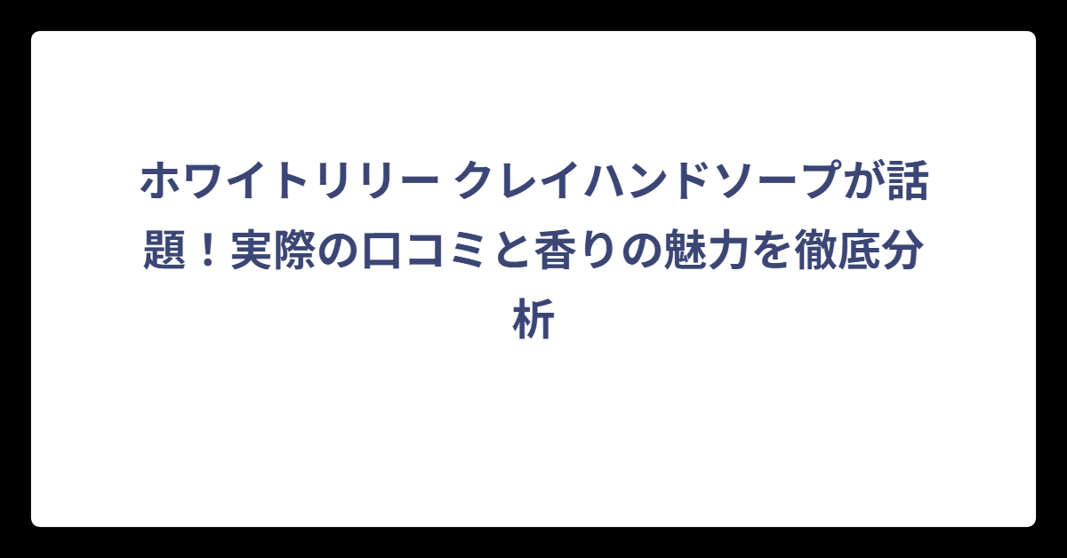 ホワイトリリー クレイハンドソープが話題！実際の口コミと香りの魅力を徹底分析｜fragrance-echo